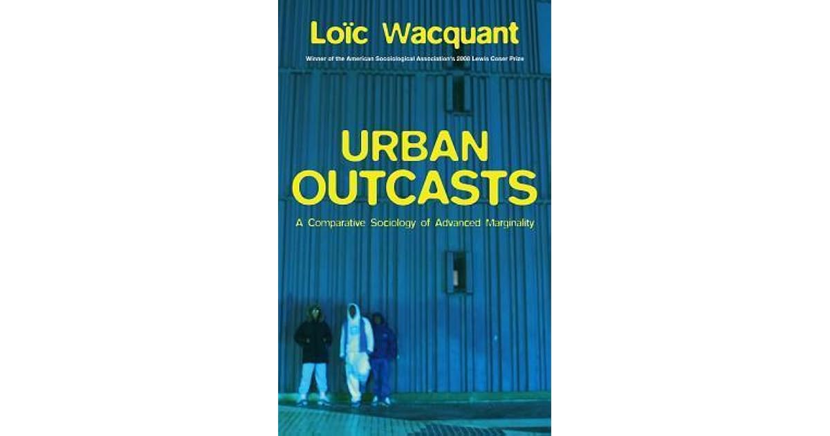 Urban Outcasts: A Comparative Sociology of Advanced Marginality by Loïc ...