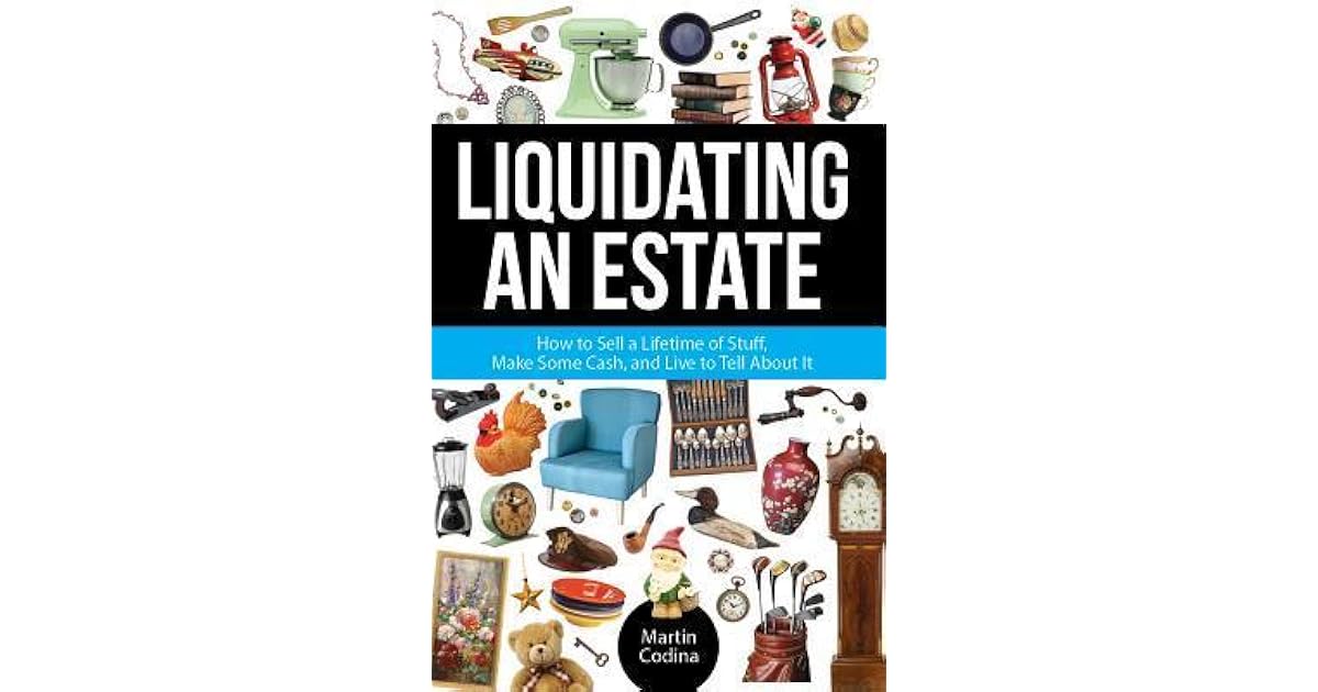 Liquidating an Estate: How to Sell a Lifetime of Stuff, Make Some Cash ...