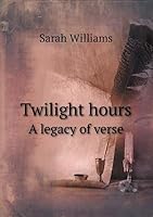 Twilight Hours: A Legacy Of Verse by Sarah Williams