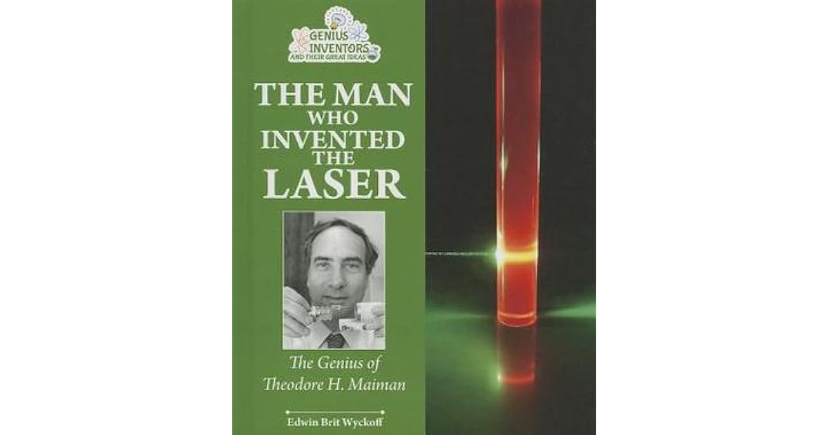 The Man Who Invented the Laser: The Genius of Theodore H. Maiman by ...