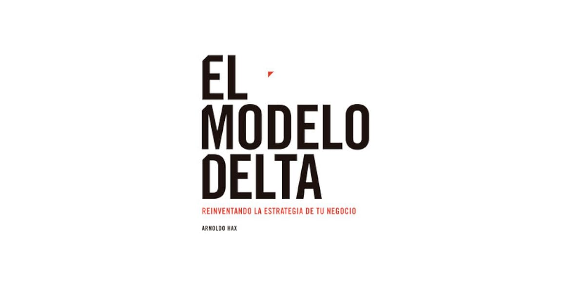 EL MODELO DELTA Reinventando la estrategia de tu negocio by Arnoldo C. Hax