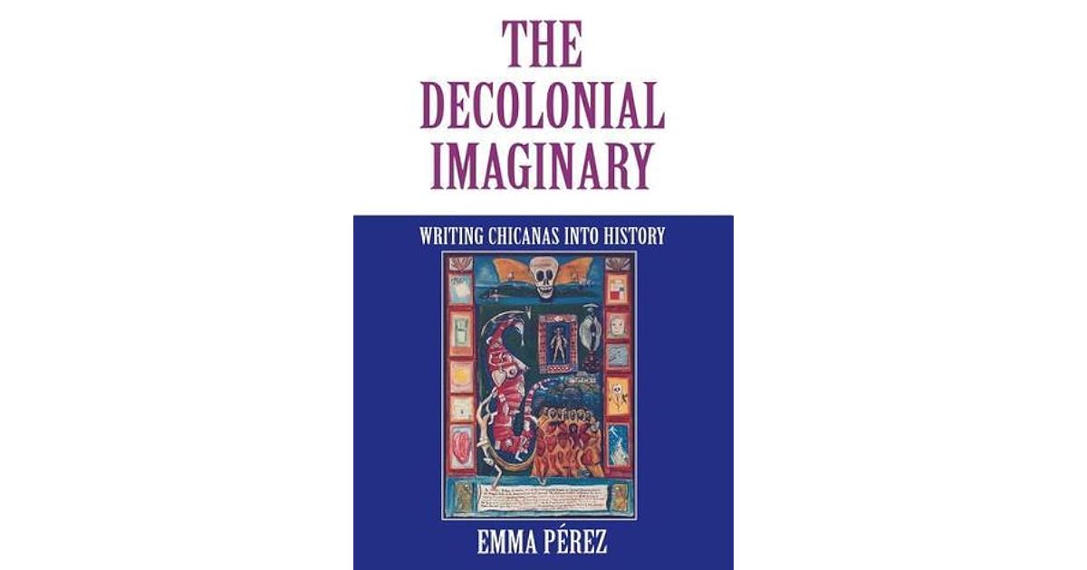 The Decolonial Imaginary: Writing Chicanas Into History by Emma Pérez