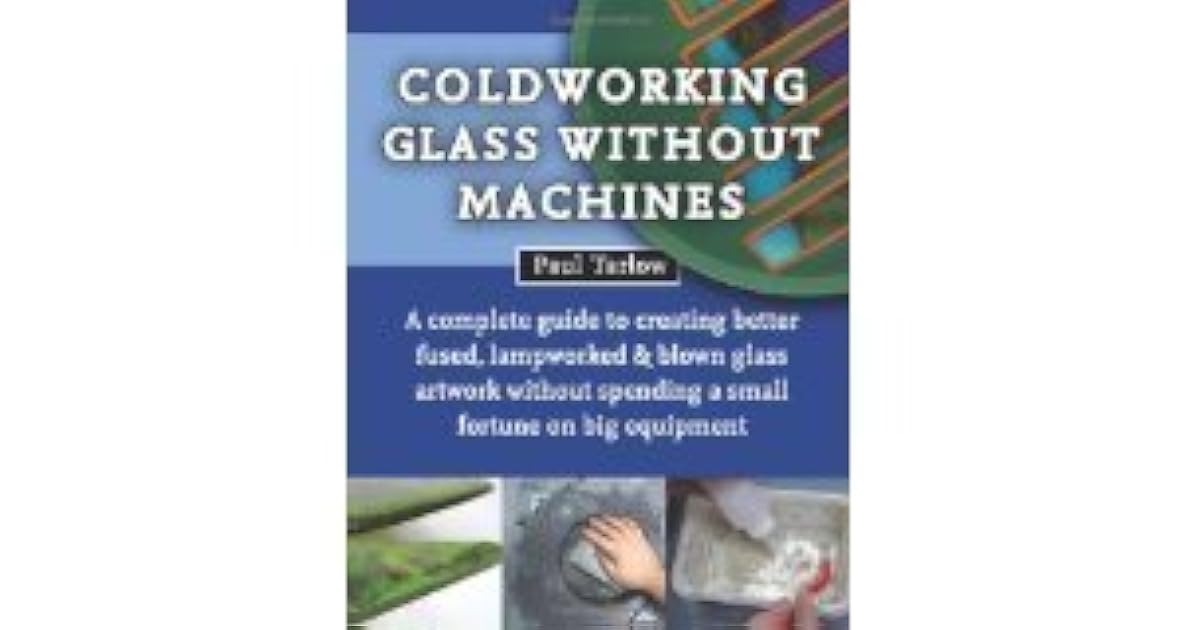 Cold Working Glass Without Machines by Paul Tarlow