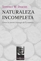 Incomplete Nature: How Mind Emerged from Matter by Terrence W. Deacon