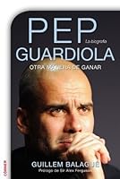 Pep Guardiola: Another Way of Winning: The Biography by Guillem Balagué