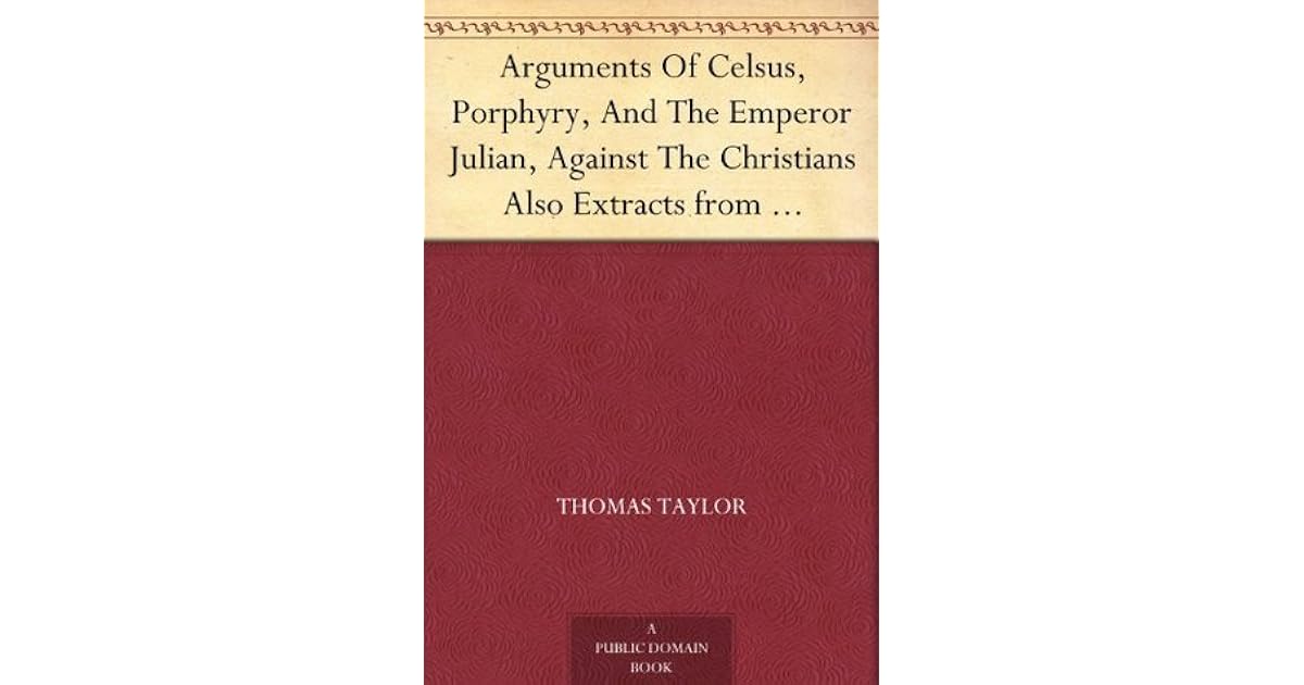 Arguments of Celsus, Porphyry and the Emperor Julian Against the ...