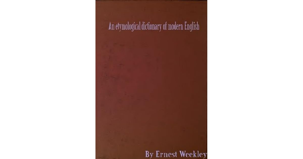 An etymological dictionary of modern English by Ernest Weekley