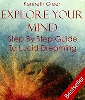 Explore Your Mind: Step By Step Guide To Lucid Dreaming by Kenneth Green