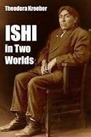 Ishi in Two Worlds: A Biography of the Last Wild Indian in North ...
