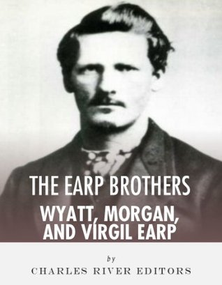 The Earp Brothers: Wyatt, Virgil and Morgan Earp by Charles River Editors