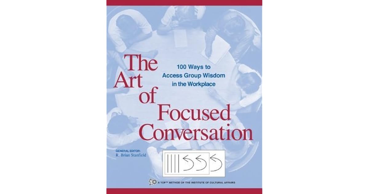 The Art of Focused Conversation: 100 Ways to Access Group Wisdom in the ...