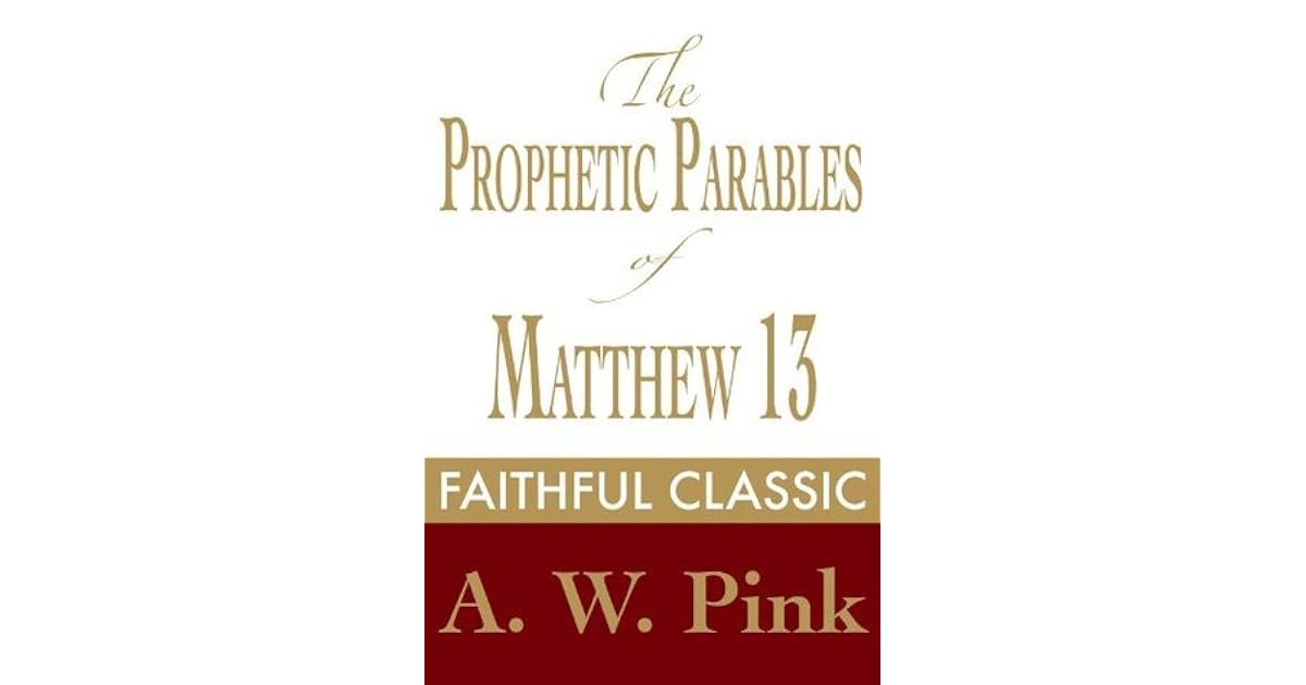 The Prophetic Parables of Matthew 13 by Arthur W. Pink