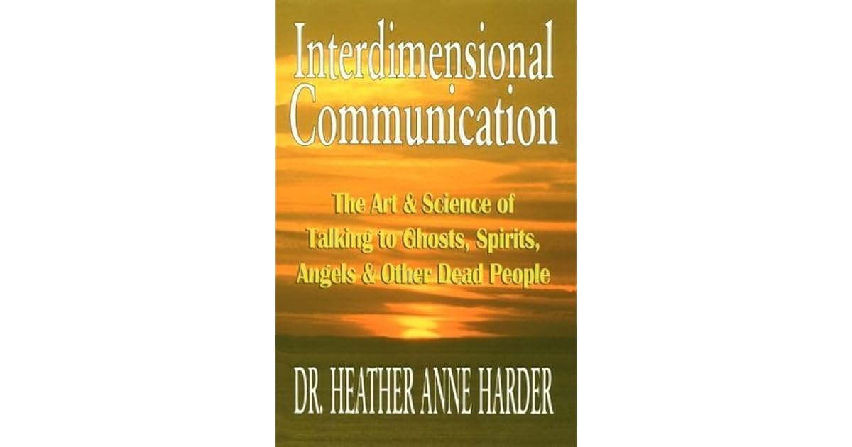 Interdimensional Communication: The Art and Science of Talking to Ghosts, Spirits, Angels and ...