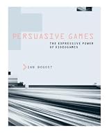 Persuasive Games: The Expressive Power of Videogames by Ian Bogost
