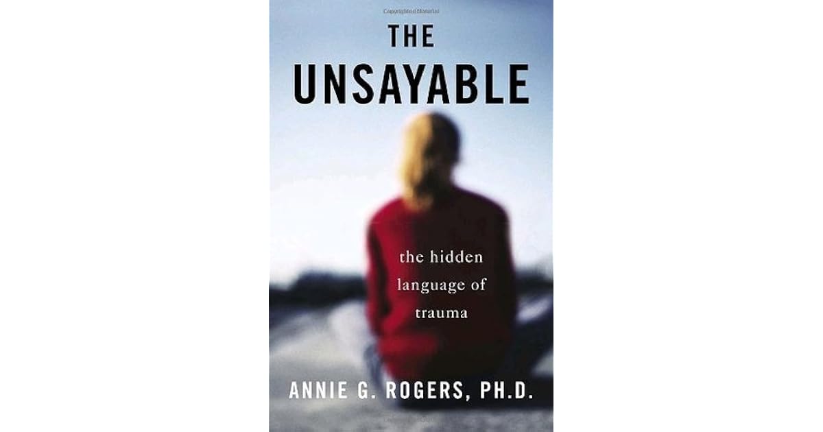 The Unsayable: The Hidden Language of Trauma by Annie G. Rogers