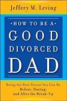How to Be a Good Divorced Dad: Being the Best Parent You Can Be Before ...