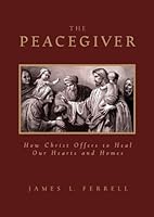 The Peacegiver: How Christ Offers to Heal Our Hearts and Homes by James ...