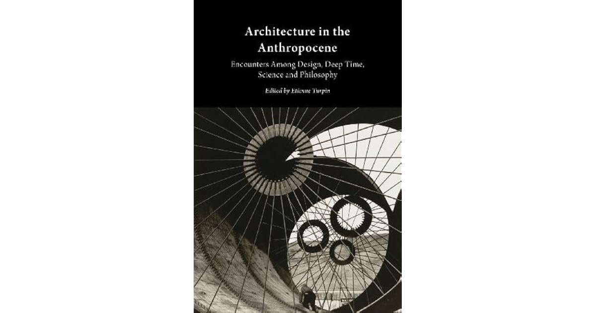 Architecture in the Anthropocene: Encounters Among Design, Deep Time ...