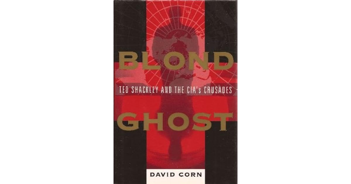 Blond Ghost: Ted Shackley And The CIA's Crusades by David Corn
