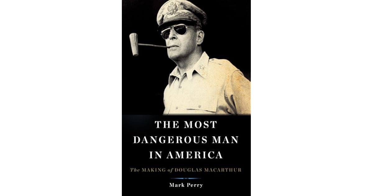 The Most Dangerous Man in America: The Making of Douglas MacArthur by ...
