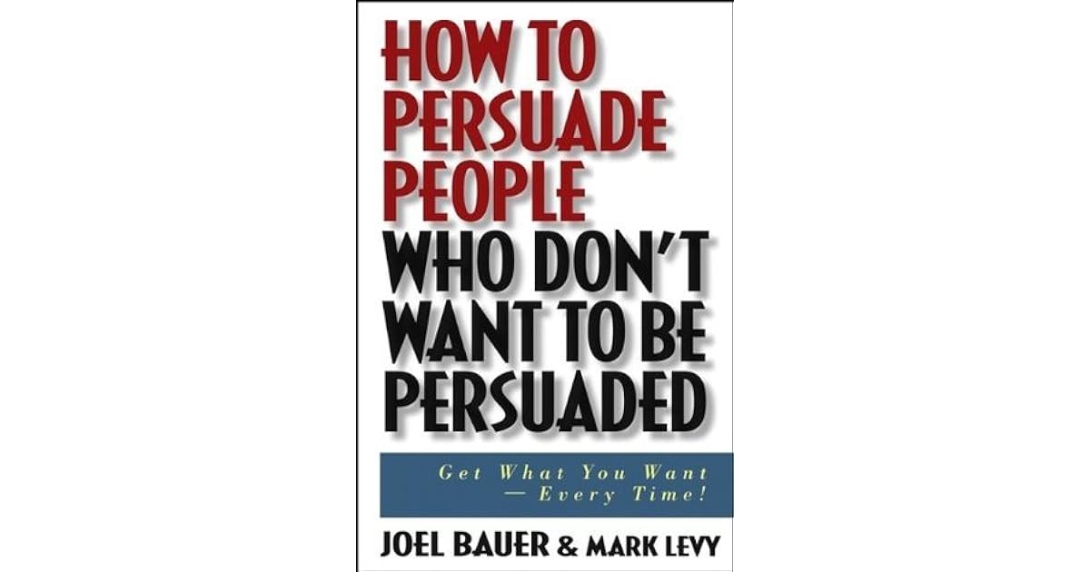 How to Persuade People Who Don't Want to Be Persuaded: Get What You ...