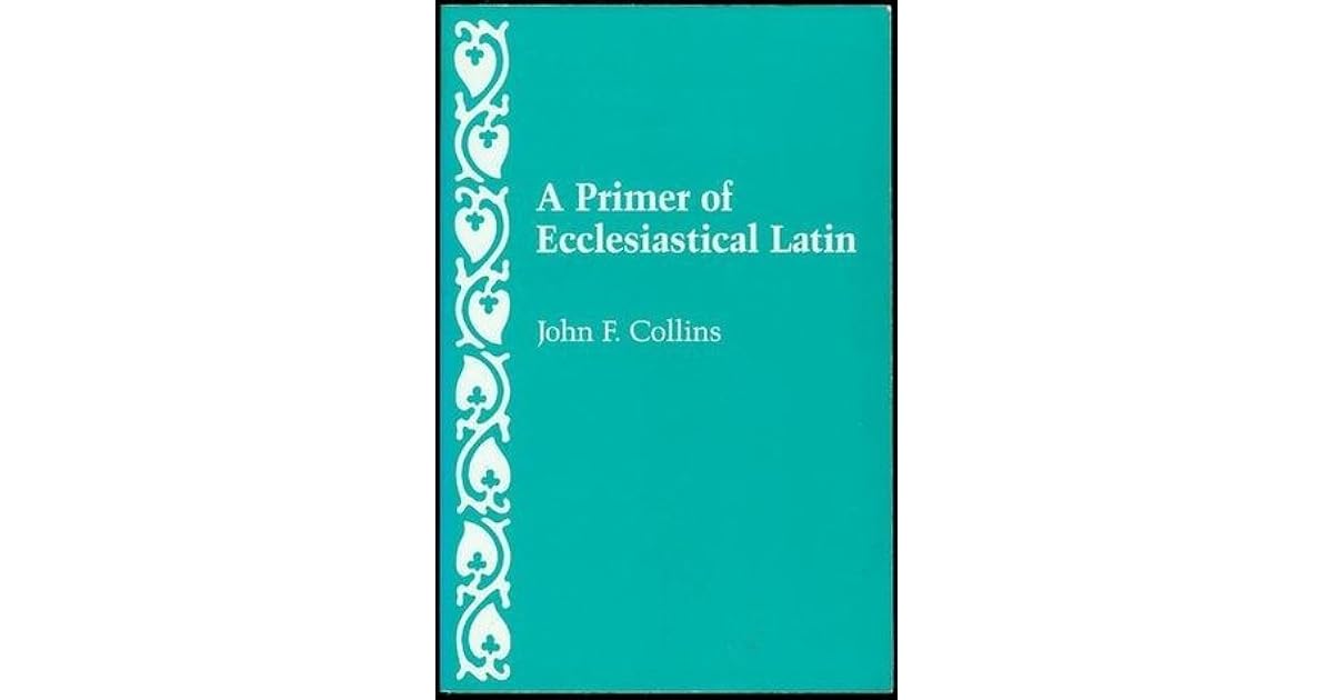 A Primer of Ecclesiastical Latin by John F. Collins