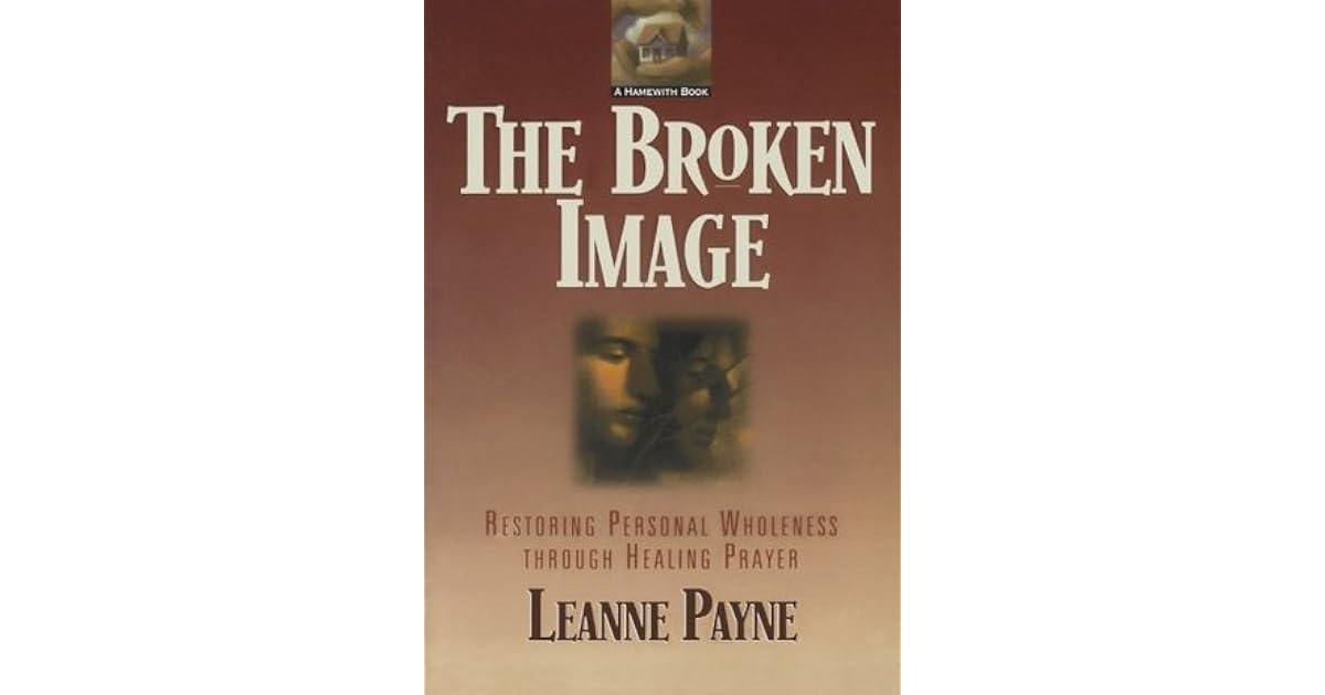 The Broken Image: Restoring Personal Wholeness Through Healing Prayer ...