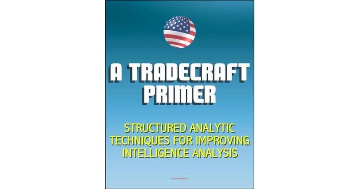 A Tradecraft Primer: Structured Analytic Techniques for Improving Intelligence Analysis ...