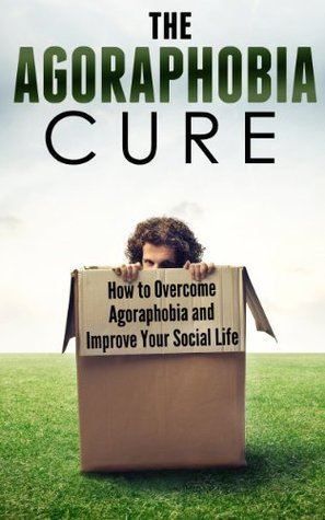 The Agoraphobia Cure: How to Overcome Agoraphobia and Improve Your ...