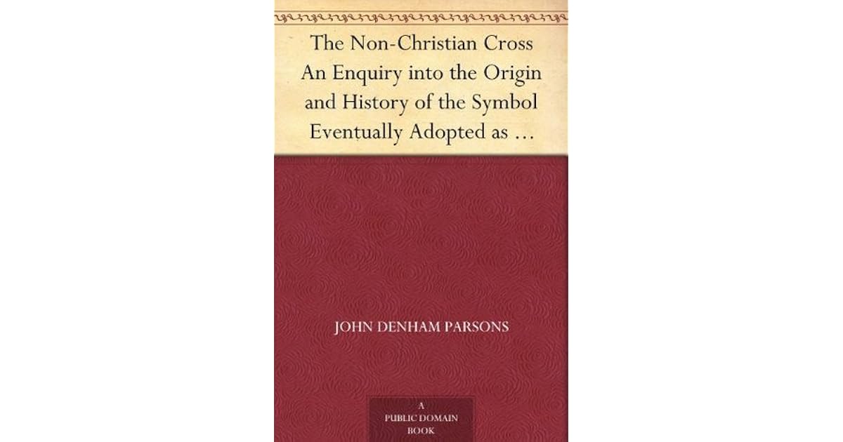 The Non-Christian Cross An Enquiry into the Origin and History of the ...