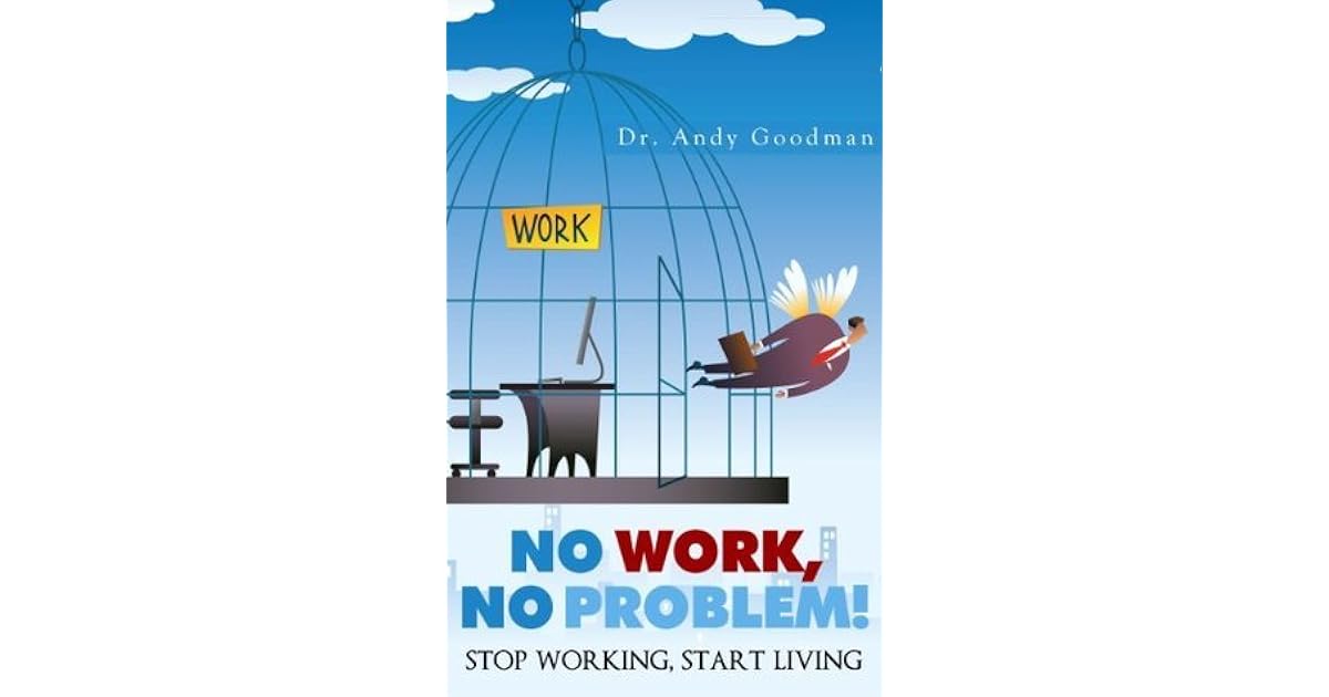 No Work, No Problem! Stop working, Start living! by Andy Goodman