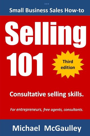 Selling 101: Consultative Selling Skills: For new entrepreneurs, free agents, consultants by ...