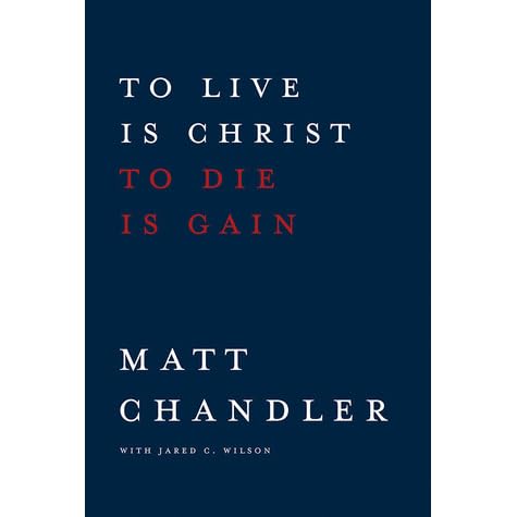 To Live Is Christ to Die Is Gain by Matt Chandler — Reviews, Discussion ...