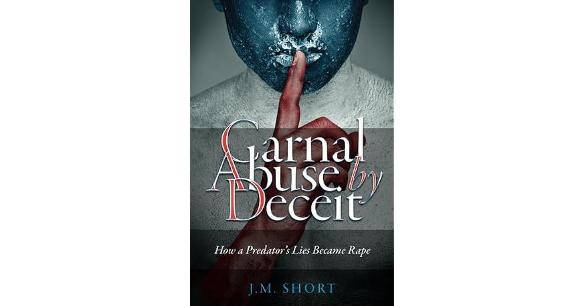 Carnal Abuse by Deceit: How a Predator's Lies Became Rape by J. Short
