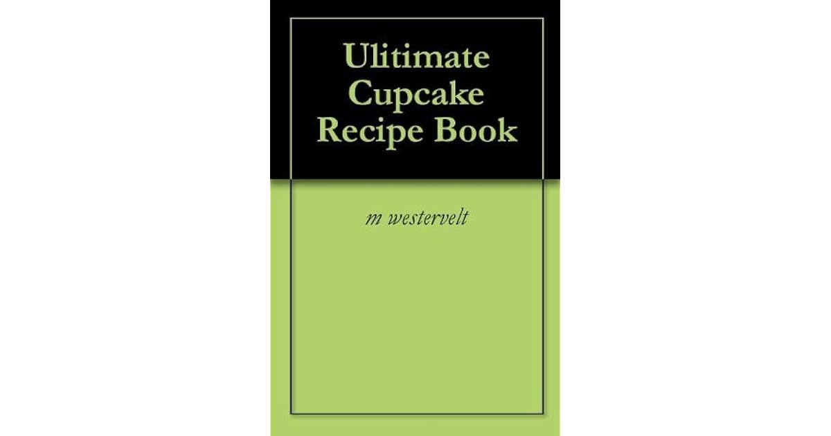 Ulitimate Cupcake Recipe Book by m westervelt
