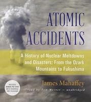 Atomic Accidents: A History of Nuclear Meltdowns and Disasters: From the Ozark Mountains to ...