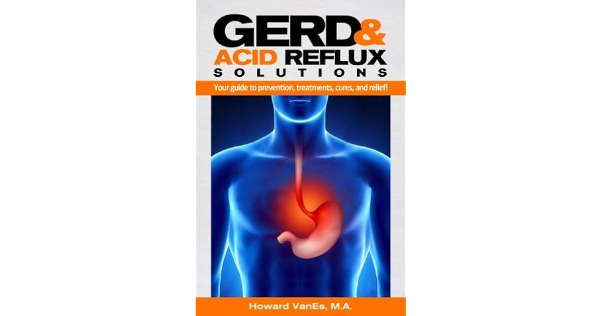GERD & Acid Reflux Solutions. Your guide to prevention, treatment, cures, & relief! by Howard Van Es