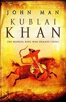 Kublai Khan: The Mongol King Who Remade China by John Man