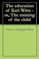 The Education of Karl Witte: Or the Training of the Child by Karl ...