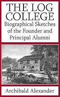 The Log College: Biographical Sketches of William Tennent and His ...