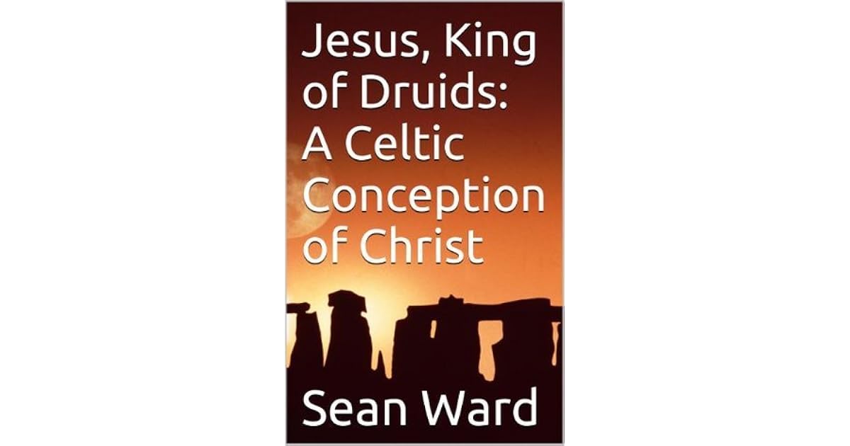 Jesus, King of Druids: A Celtic Conception of Christ by Sean Ward
