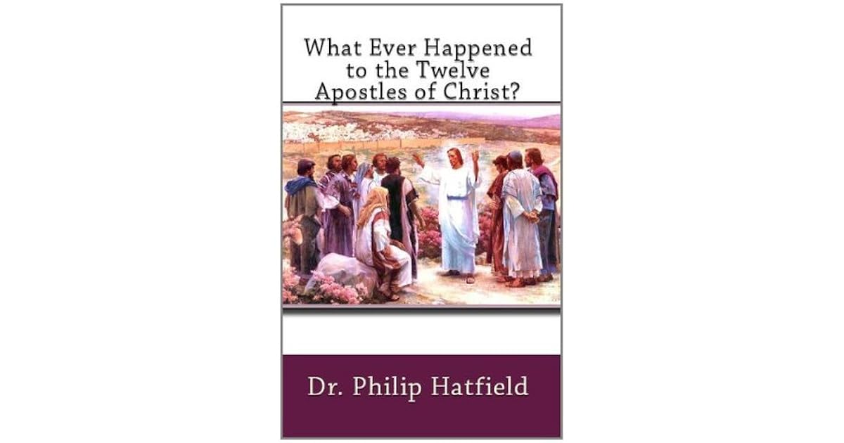 What Ever Happened to the Twelve Apostles of Christ? by Philip Hatfield