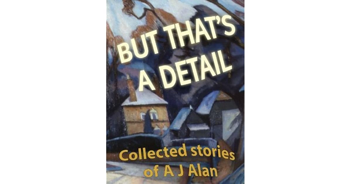 But That's A Detail: Collected Stories of A. J. Alan by A.J. Alan