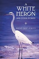 A White Heron and Other Stories by Sarah Orne Jewett