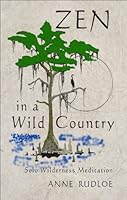 Zen in a Wild Country: Solo Wilderness Meditation by Anne Rudloe
