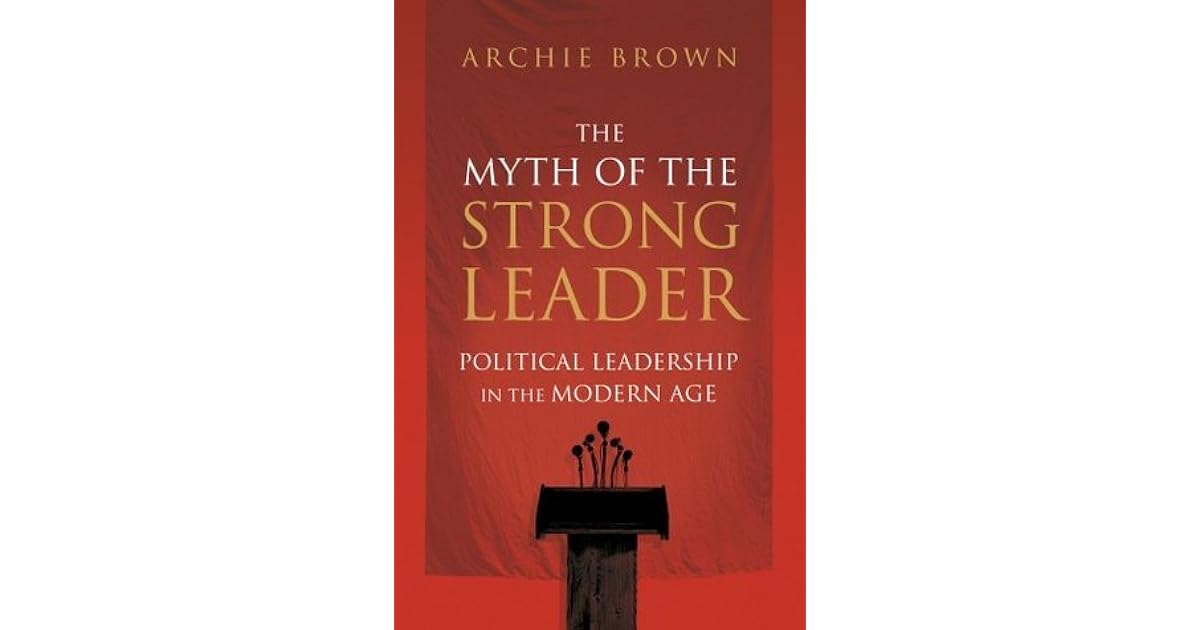 The Myth of the Strong Leader: Political Leadership in the Modern Age ...