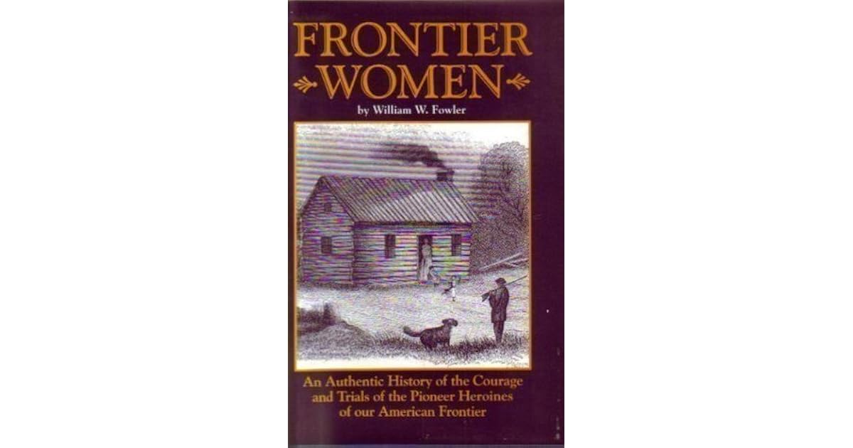 Frontier Women: An Authentic History Of The Courage And Trials Of The ...