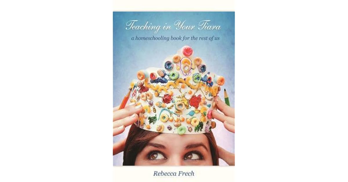 Teaching in Your Tiara: A Homeschooling Book for the rest of Us by ...