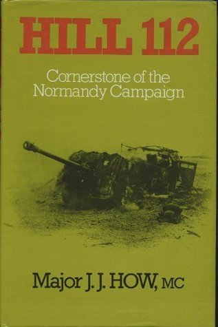 Hill 112: Cornerstone of the Normandy Campaign by Major J.J. How