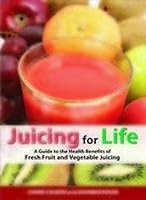 Juicing for Life: A Guide to the Benefits of Fresh Fruit and Vegetable ...